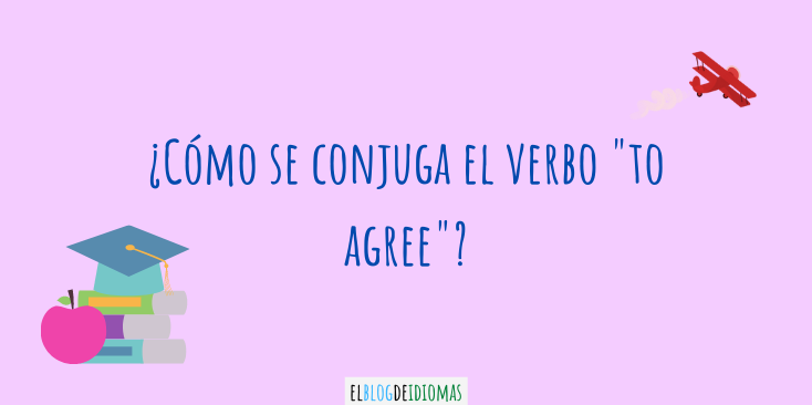 ¿Cómo se conjuga el verbo «to agree»? – Elblogdeidiomas.es