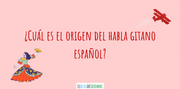 ¿Cuál es el origen del habla gitano español? – Elblogdeidiomas.es